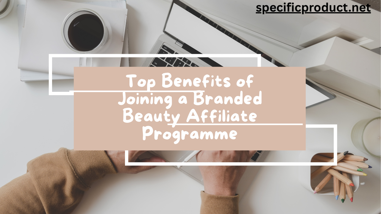 Top Benefits of Joining a Branded Beauty Affiliate Programme - Specific Product